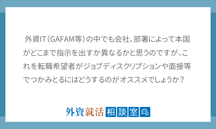 外資IT（GAFAM等）の中でも会社、部署によって本国がどこまで指示を出すか異なるかと思うのですが、これを転職希望者がジ... | 外資就活ドットコム