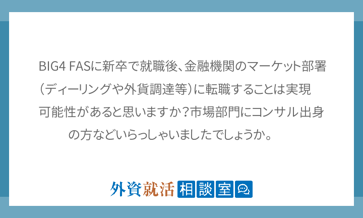 BIG4 FASに新卒で就職後、金融機関のマーケット部署（ディーリングや外貨調達等）に転職することは実現可能性があると思... | 外資就活ドットコム