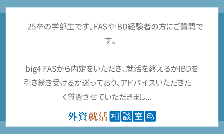 25卒の学部生です。FASやIBD経験者の方にご質問です。 big4 FASから内定をいただき、就活を終えるかIBDを... | 外資就活ドットコム