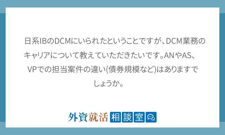 日系IBのDCMにいられたということですが、DCM業務のキャリアについて教えていただきたいです。ANやAS、VPでの担当... | 外資就活ドットコム