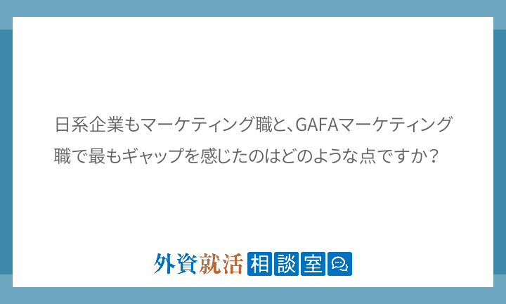 日系企業もマーケティング職と、GAFAマーケティング職で最もギャップを感じたのはどのような点ですか？... | 外資就活ドットコム
