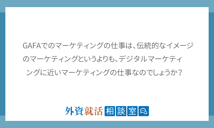 GAFAでのマーケティングの仕事は、伝統的なイメージのマーケティングというよりも、デジタルマーケティングに近いマーケティ... | 外資就活ドットコム