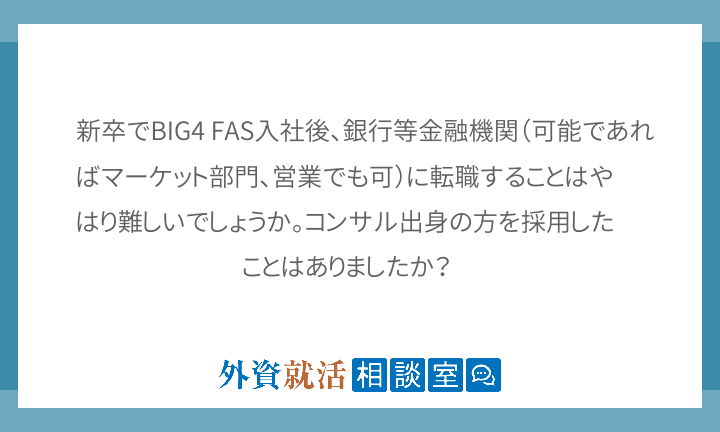 新卒でBIG4 FAS入社後、銀行等金融機関（可能であればマーケット部門、営業でも可）に転職することはやはり難しいでしょ... | 外資就活ドットコム