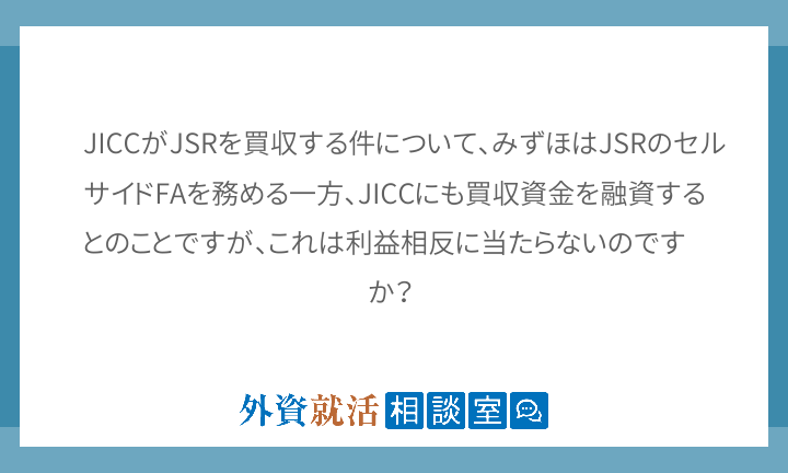 JICCがJSRを買収する件について、みずほはJSRのセルサイドFAを務める一方、JICCにも買収資金を融資するとのこと... | 外資就活ドットコム