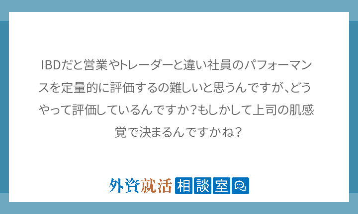 IBDだと営業やトレーダーと違い社員のパフォーマンスを定量的に評価するの難しいと思うんですが、どうやって評価しているんで... | 外資就活ドットコム