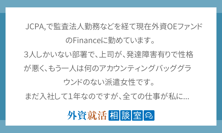 JCPA,で監査法人勤務などを経て現在外資OEファンドのFinanceに勤めています。 3人しかいない部署で、上司が、発... | 外資就活ドットコム