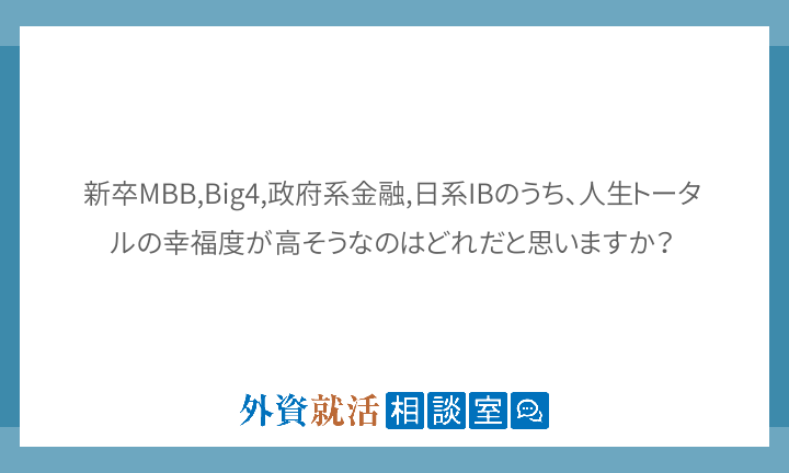 新卒MBB,Big4,政府系金融,日系IBのうち、人生トータルの幸福度が高そうなのはどれだと思いますか？... | 外資就活ドットコム